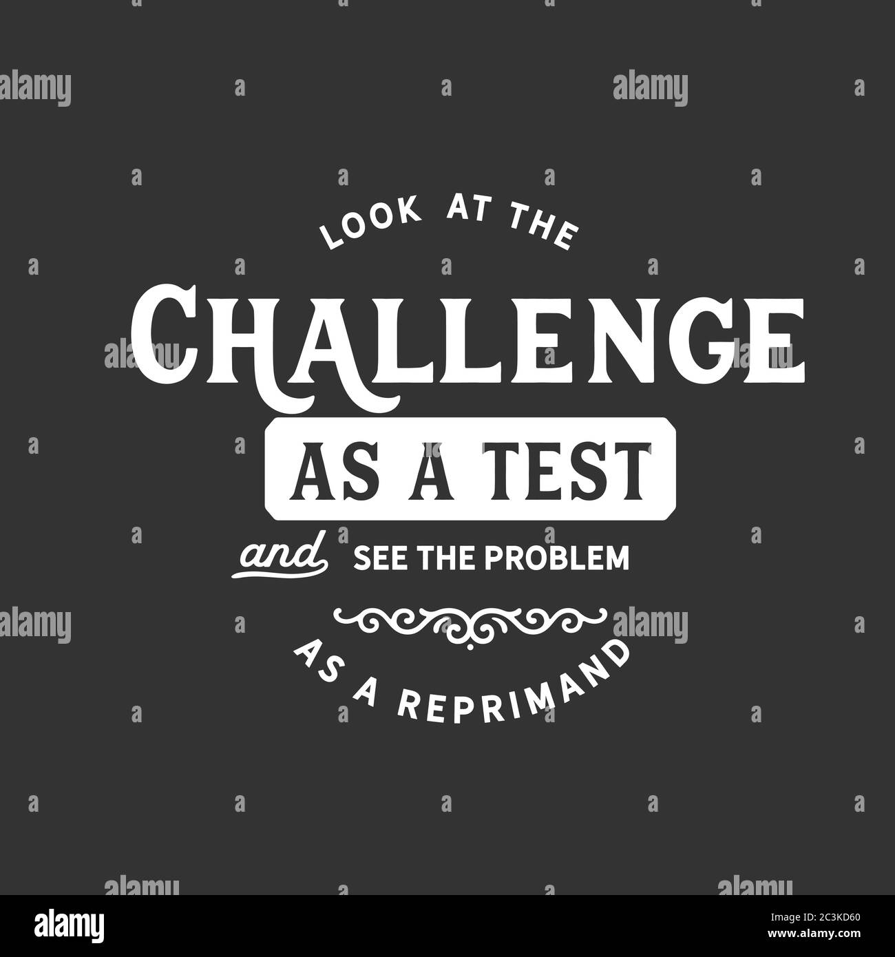 Look at the challenge as a test and see the problem As a reprimand ...