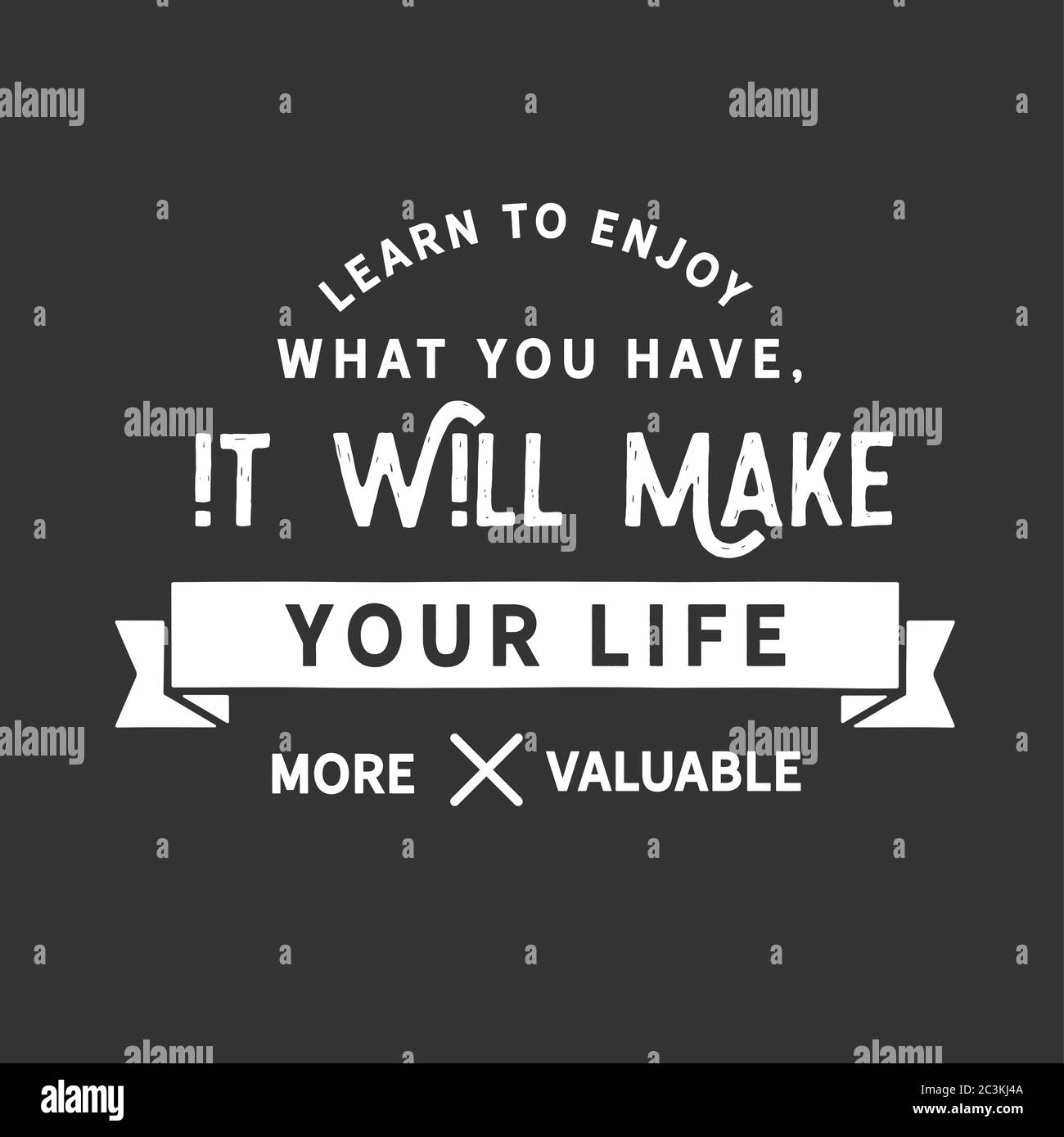 Learn to enjoy what you have, it will make your life more valuable ...