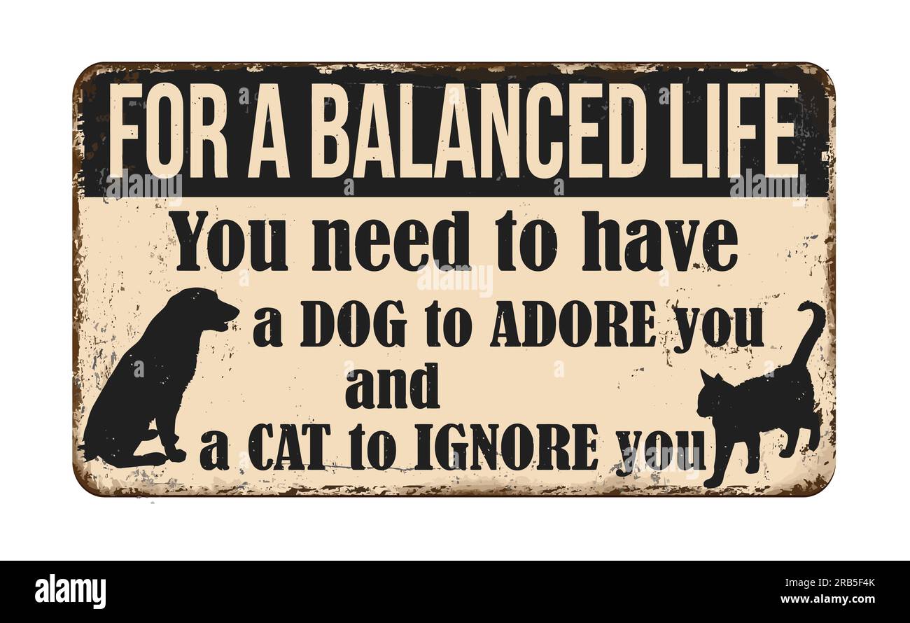For a balanced life you need a dog to adore you and a cat to ignore you ...