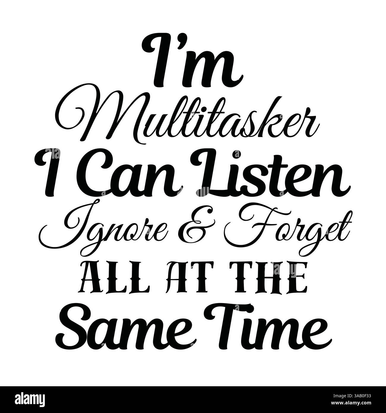 I'm multitasker i can listen ignore and forget all at the same time ...